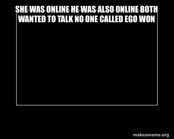 She was Online He was also Online Both wanted to talk No one called Ego ...