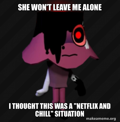 SHE WON'T LEAVE ME ALONE I thought this was a "Netflix and chill ...