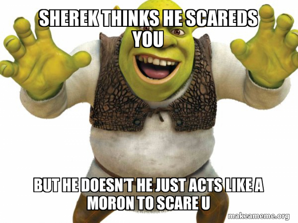 Sherek thinks he scareds you But he doesn’t he just acts like a moron ...