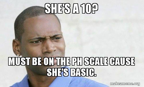She's a 10? Must be on the pH scale cause she's basic. - Confused Black ...