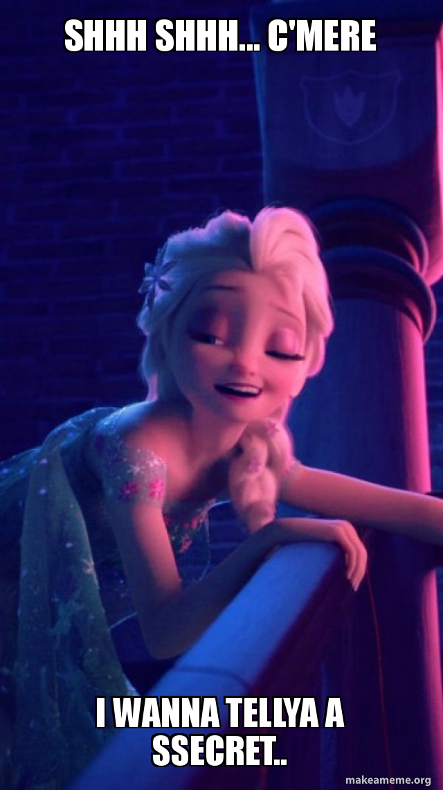 Shhh shhh... C'mere I wanna tellya a ssecret.. - Drunk Elsa Meme Generator