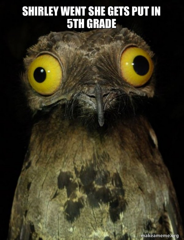 Shirley went she gets put in 5th grade - Weird Stuff I do Potoo Meme ...