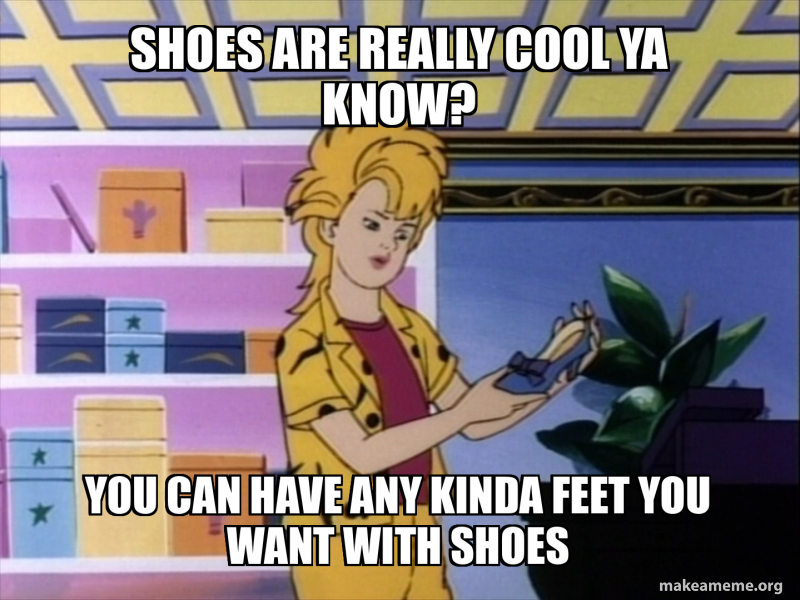 Shoes are really cool ya know? You can have any kinda feet you want ...