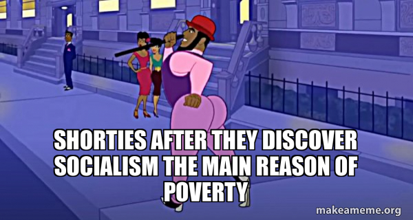 Shorties after they discover socialism the main reason of poverty ...