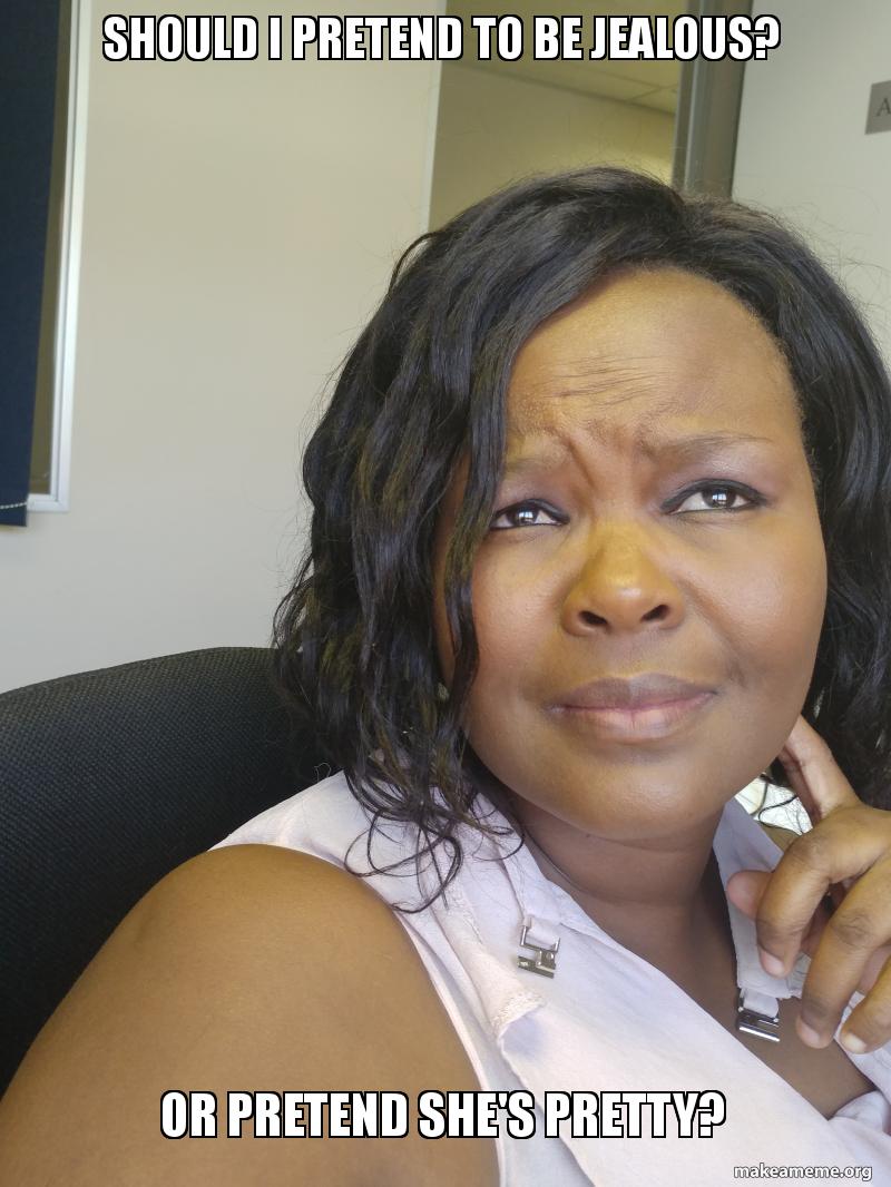 Should I pretend to be jealous? Or pretend she's pretty? Meme Generator