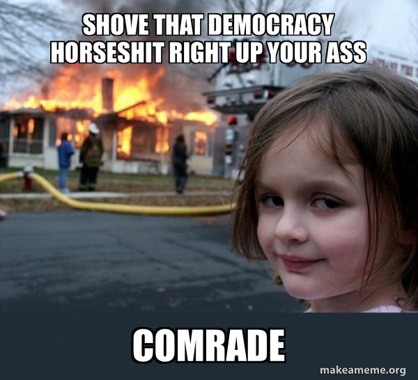 shove that democracy horseshit right up your ass comrade - Disaster ...
