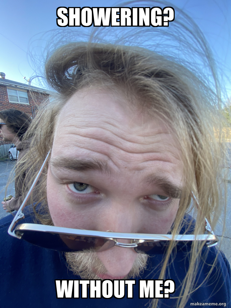 Showering? Without me? Meme Generator