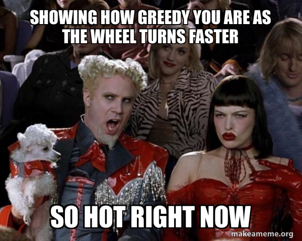 Showing how greedy you are as the wheel turns Faster So Hot Right Now ...