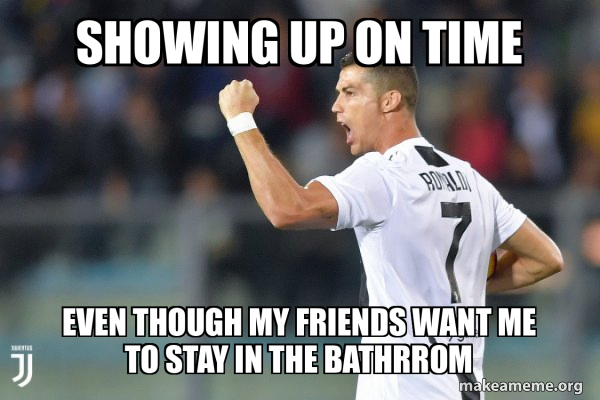Showing up on time Even though my friends want me to stay in the ...
