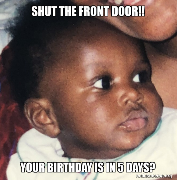 Shut the front door!! Your birthday is in 5 days? Meme Generator