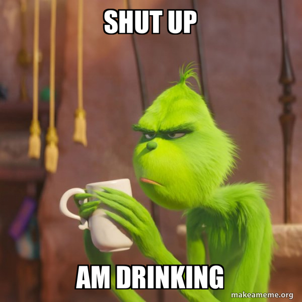 shut up am drinking - Grinch Meme Generator