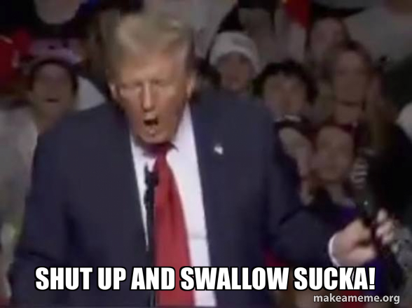 Shut up and swallow sucka! Meme Generator