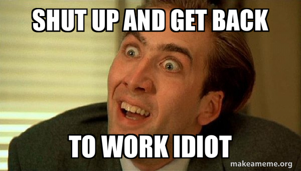 shut up and get back to work idiot - Sarcastic Nicholas Cage Meme Generator