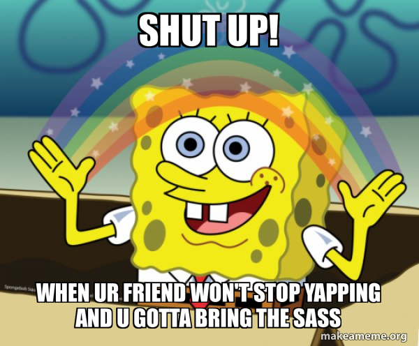 Shut up! When ur friend won't stop yapping and u gotta bring the sass ...
