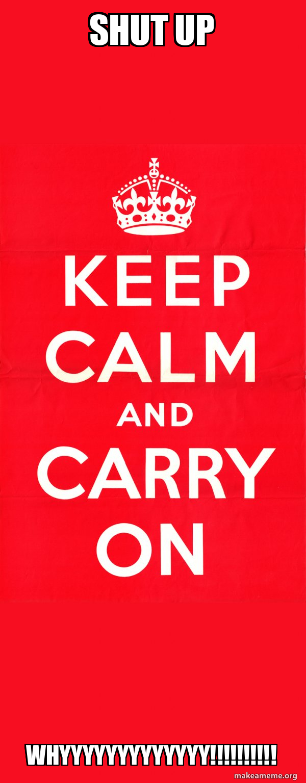 shut up WHYYYYYYYYYYYYY!!!!!!!!!! - Keep Calm and Carry On Meme Generator