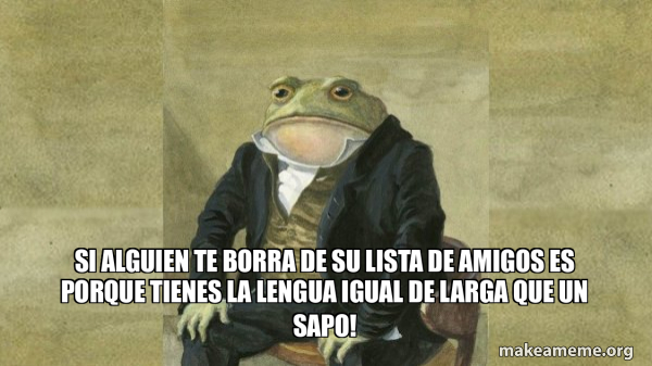 Si alguien te borra de su lista de amigos es porque tienes la lengua ...