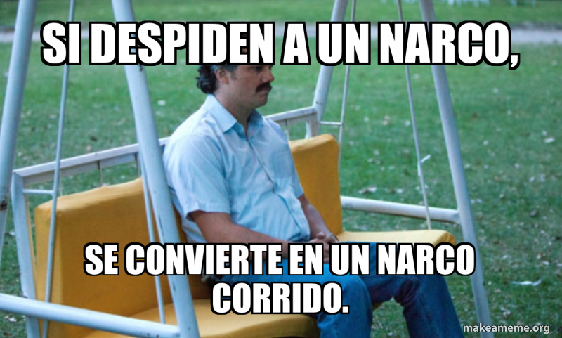 si despiden a un narco, se convierte en un narco corrido. Meme Generator