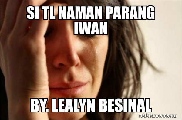 Si Tl naman parang iwan By. Lealyn Besinal - First World Problems Meme ...