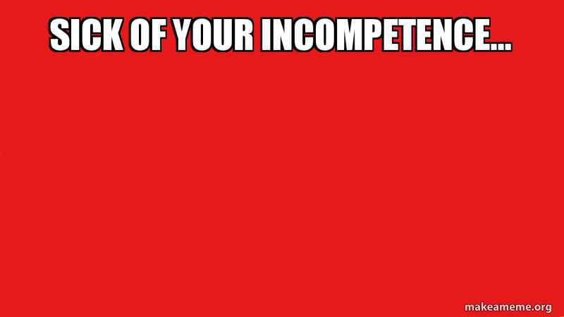 sick of your incompetence... Meme Generator