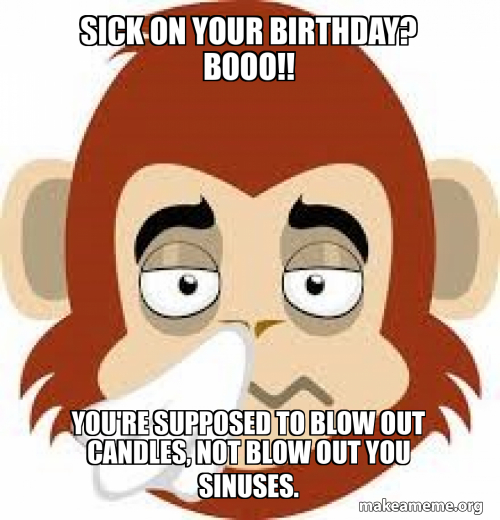 Sick on your birthday? Booo!! You're supposed to blow out candles, not ...