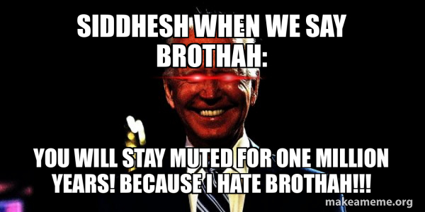 siddhesh when we say brothah: you will stay muted for one million years ...
