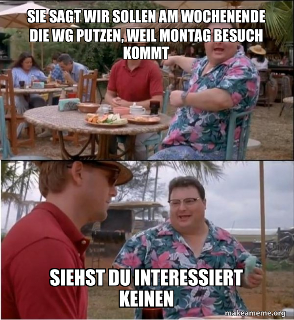 Sie sagt wir sollen am Wochenende die Wg putzen, weil Montag Besuch ...
