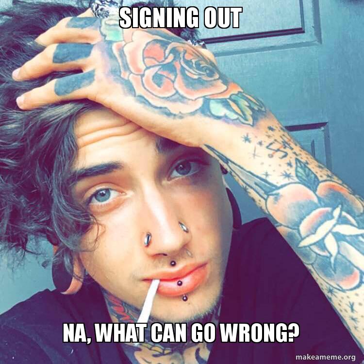 signing out na, what can go wrong? - cheater Meme Generator