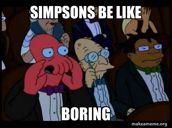 simpsons be like boring - Your meme is bad and you should feel bad ...
