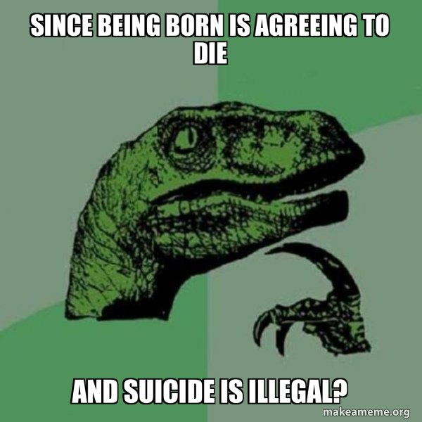 Since being born is agreeing to die And suicide is illegal ...