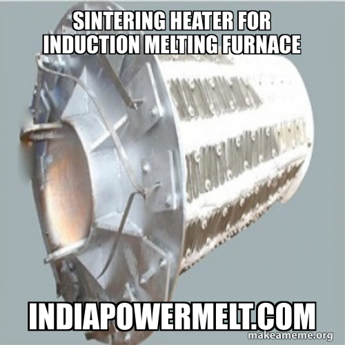 Sintering Heater for Induction Melting furnace indiapowermelt.com Meme ...