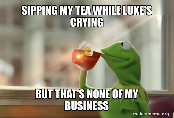 Sipping my tea while Luke's crying But That's None Of My Business ...