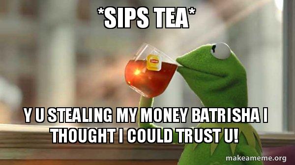 *sips tea* y u stealing my money batrisha i thought i could trust u ...