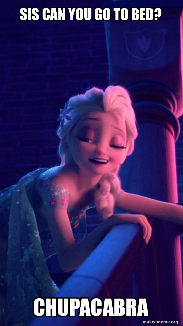 Sis can you go to bed? Chupacabra - Drunk Elsa Meme Generator