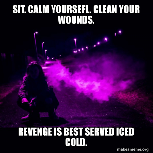 SIT. CALM YOURSEFL. CLEAN YOUR WOUNDS. REVENGE IS BEST SERVED ICED COLD ...