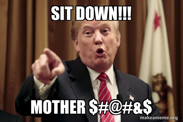Sit down!!! Mother $#@#&$ - Donald Trump Says Meme Generator
