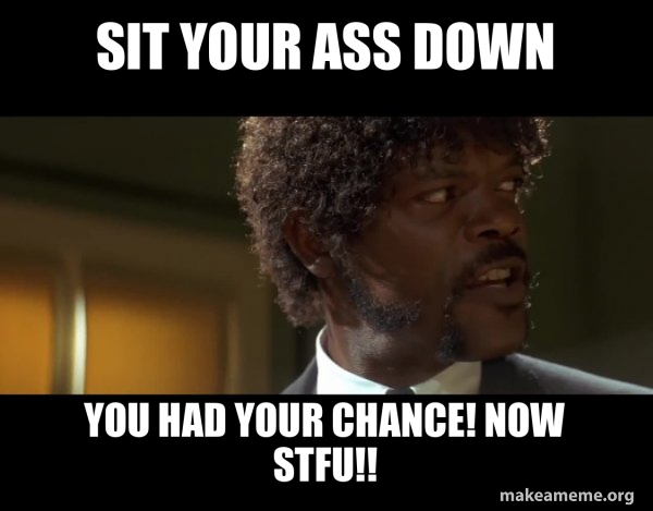 sit your ass down you had your chance! now stfu!! - Samuel L Jackson ...