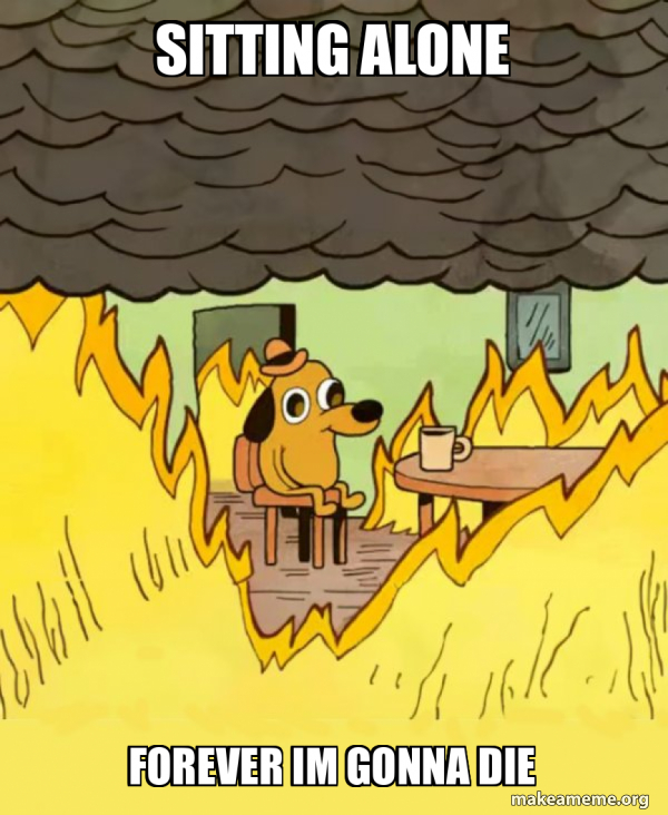 sitting alone forever im gonna die - This Is Fine Meme Generator