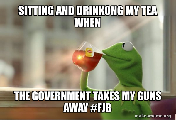 Sitting and drinkong my Tea when The government takes my guns away #fjb ...