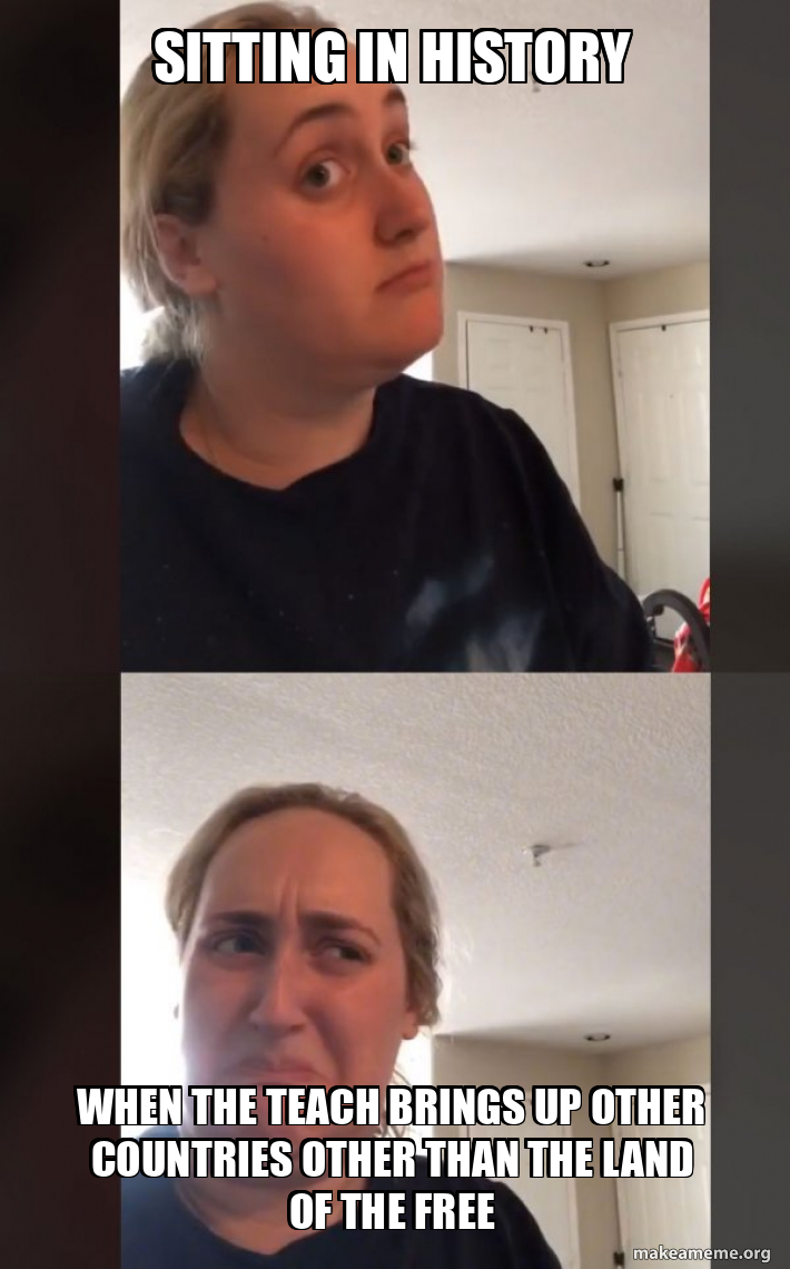 sitting in history when the teach brings up other countries other than ...