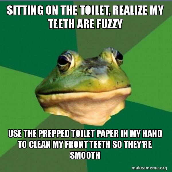 Sitting on the toilet, realize my teeth are fuzzy Use the prepped ...