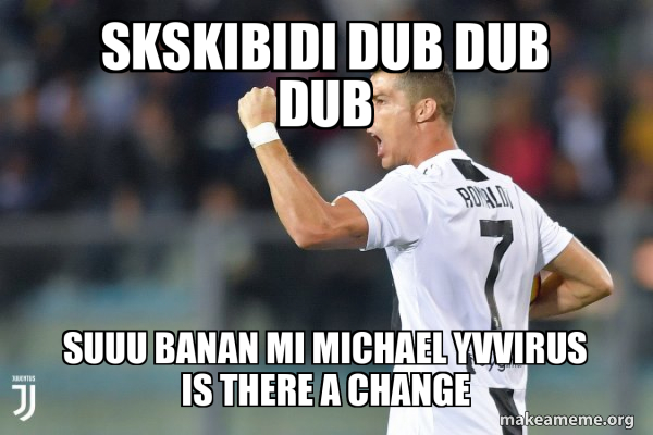 SkSkibidi dub dub dub Suuu banan Mi Michael YvVirus is there a change ...