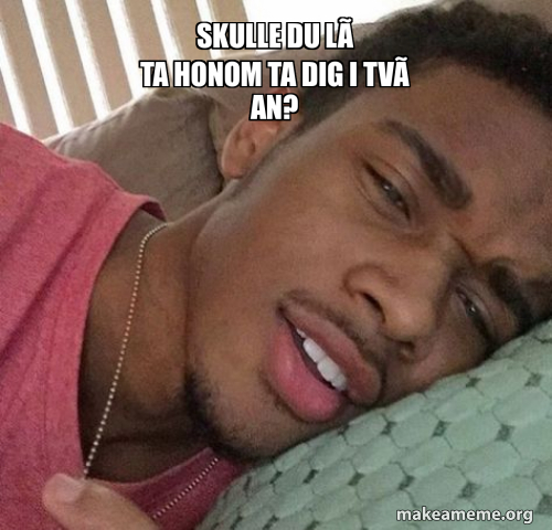 Skulle du låta honom ta dig i tvåan? Meme Generator