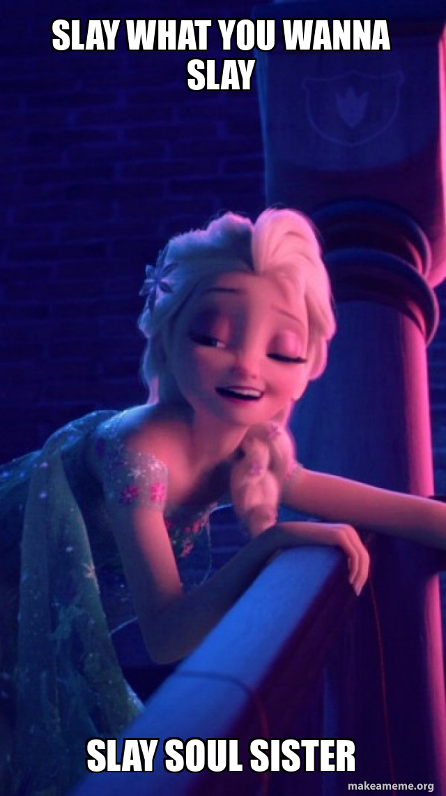 slay what you wanna slay sLAY SOUL SISTER - Drunk Elsa Meme Generator