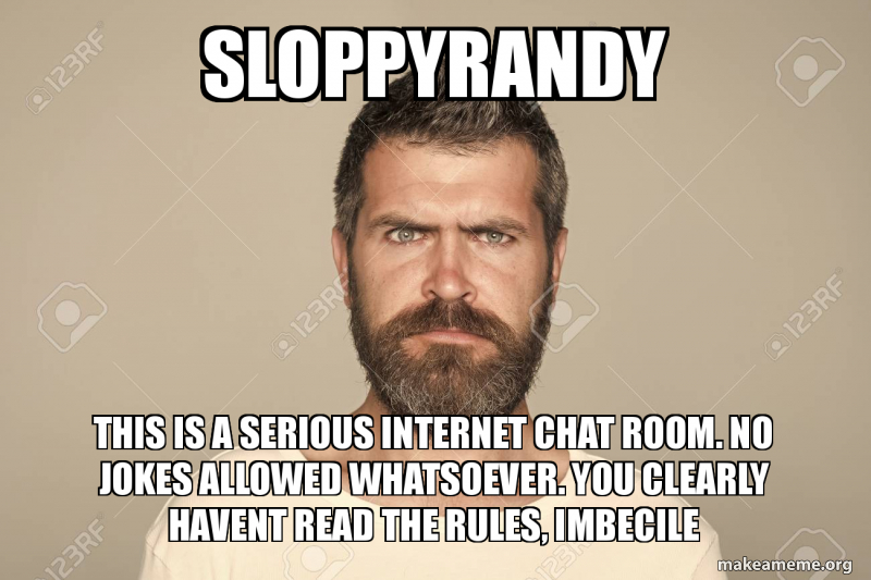 Sloppyrandy This Is a serious internet chat room. No jokes allowed ...