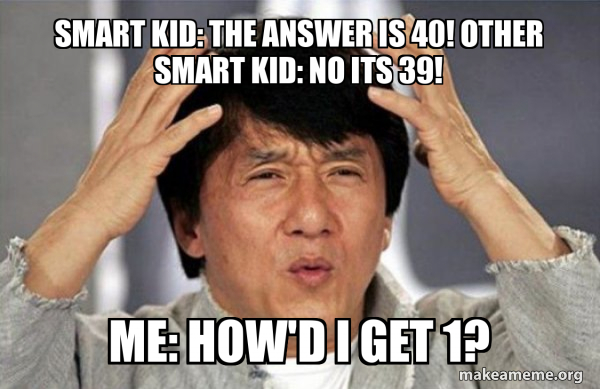 Smart kid: The answer is 40! Other smart kid: No its 39! Me: How'd I ...