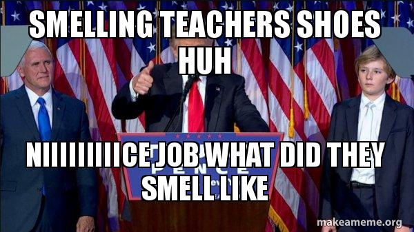 smelling teachers shoes huh niiiiiiiiice job what did they smell like ...