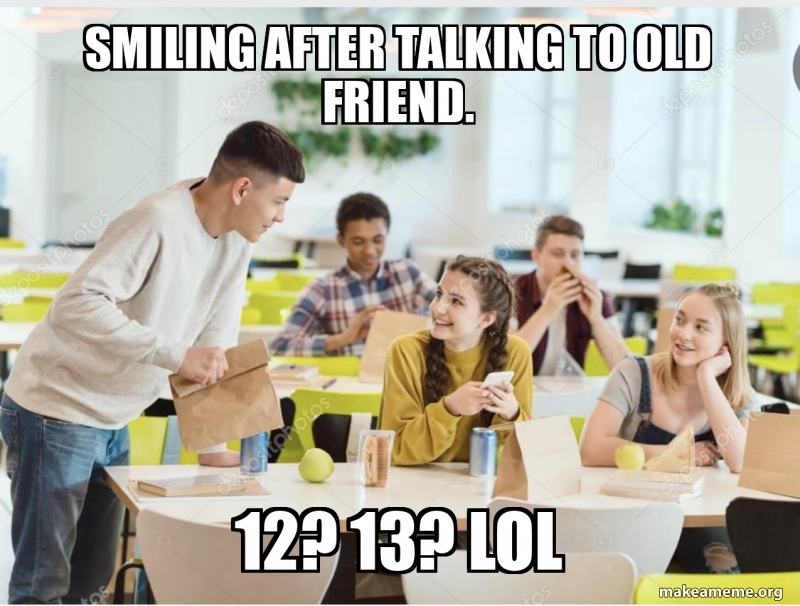 Smiling after talking to old friend. 12? 13? Lol Meme Generator