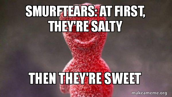 Smurftears: At first, they're salty Then they're sweet - sour patch ...