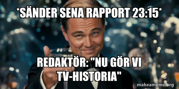 *sänder sena rapport 23:15* redaktör: "nu gör vi tv-historia" - Great ...