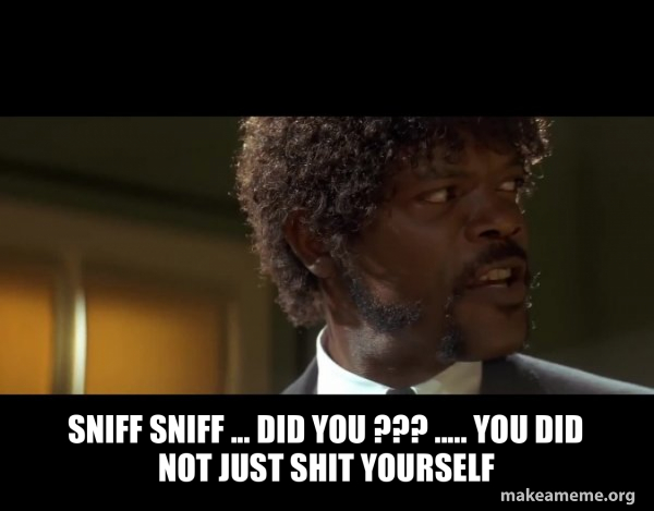 sniff sniff ... did you ??? ..... you did not just shit yourself ...